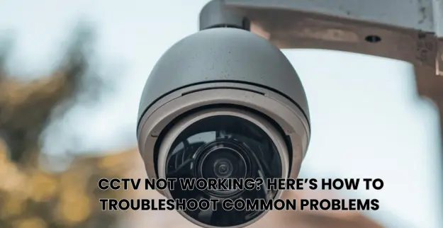CCTV Not Working? Easy Fixes for Common Problems